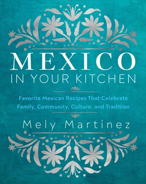 Mexico In Your Kitchen Favorite Mexican Recipes That Celebrate Family ...